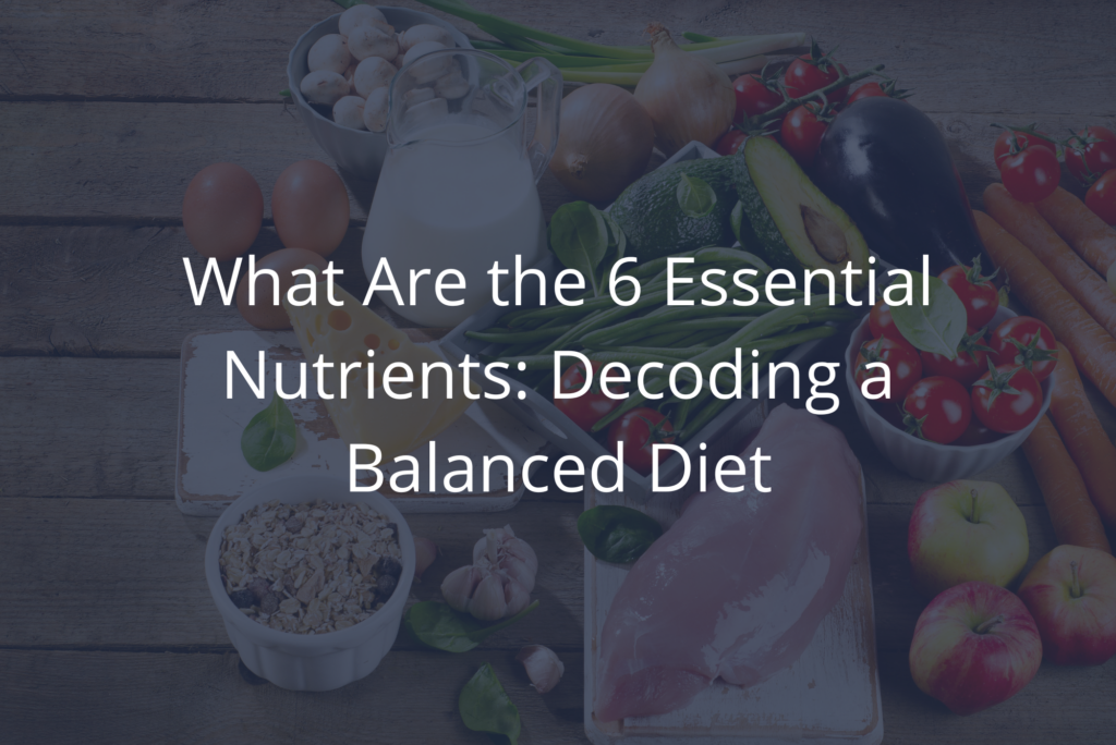 What Are the 6 Essential Nutrients: Decoding a Balanced Diet
