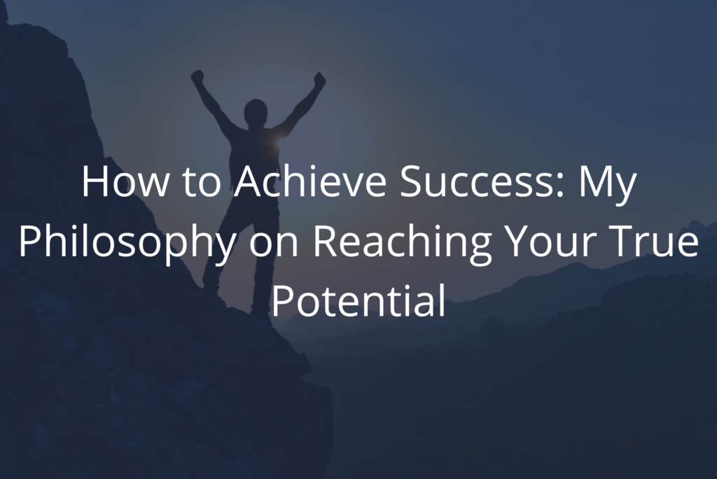 How to Achieve Success: My Philosophy on Reaching Your True Potential